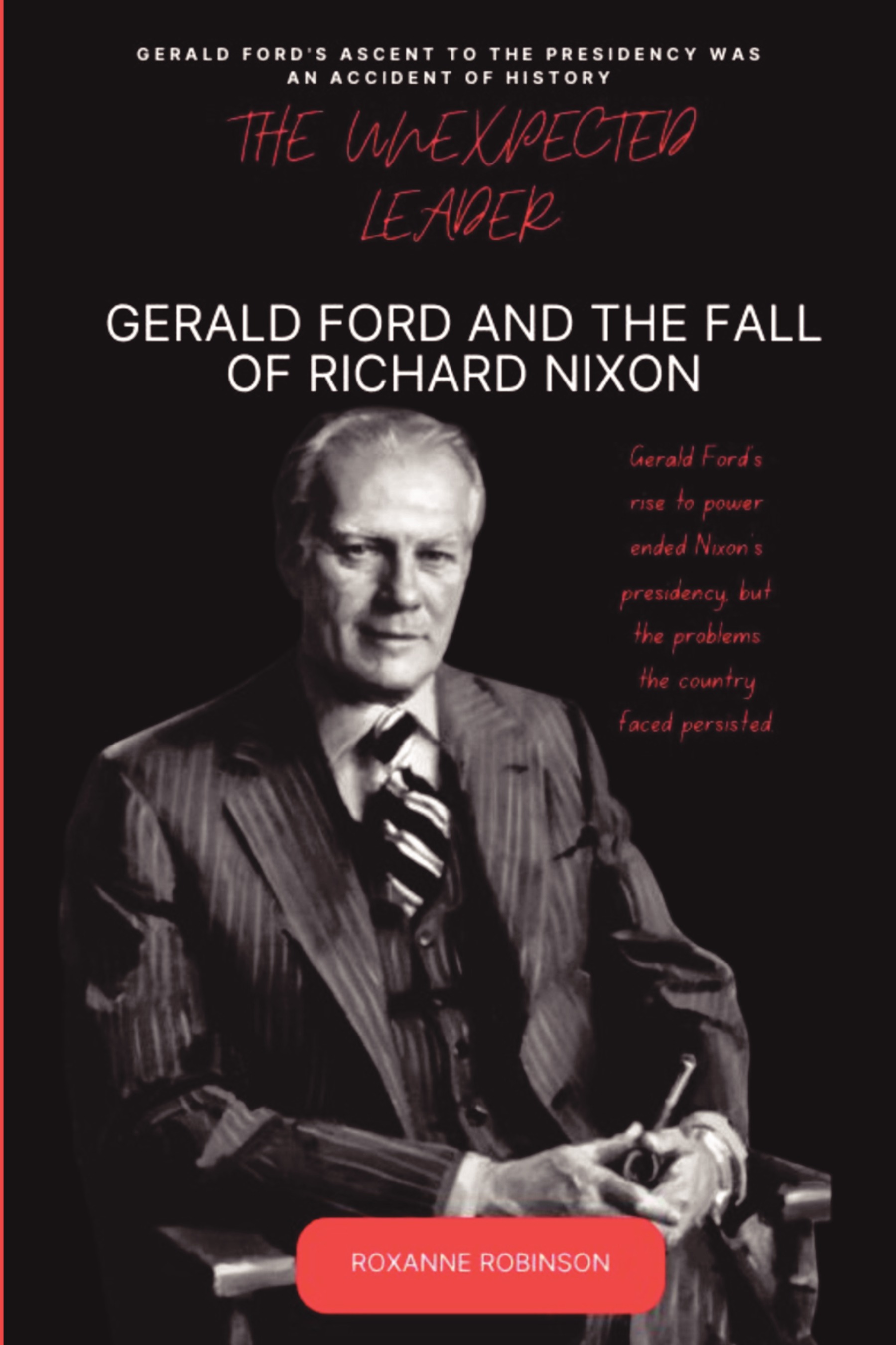 THE UNEXPECTED LEADER: GERALD FORD AND THE FALL OF RICHARD NIXON ...